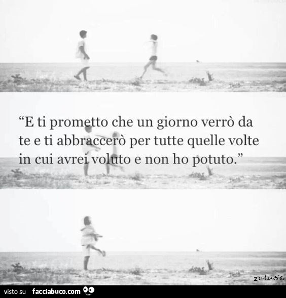 E ti prometto che un giorno verrò da te e ti abbraccerò per tutte ...